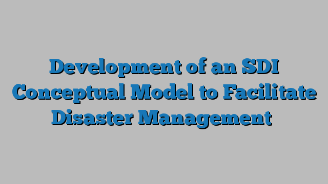 Development of an SDI Conceptual Model to Facilitate Disaster ...