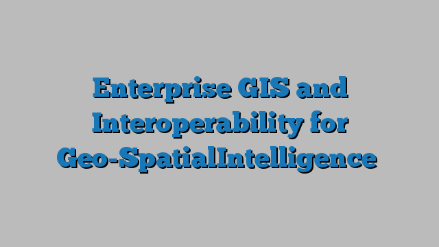 Enterprise GIS and Interoperability for Geo-SpatialIntelligence ...