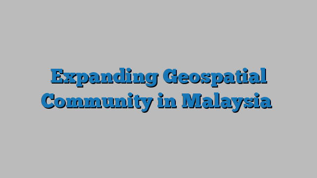 Expanding Geospatial Community in Malaysia - Geospatial World