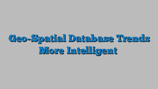 Geo-Spatial Database Trends More Intelligent - Geospatial World