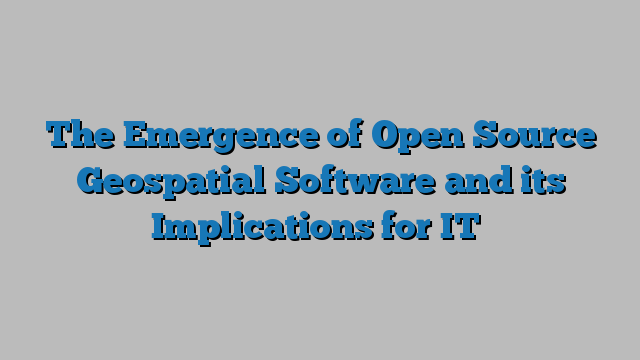 The Emergence Of Open Source Geospatial Software And Its Implications